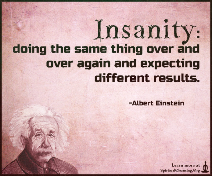 Insanity: doing the same thing over and over again and expecting ...