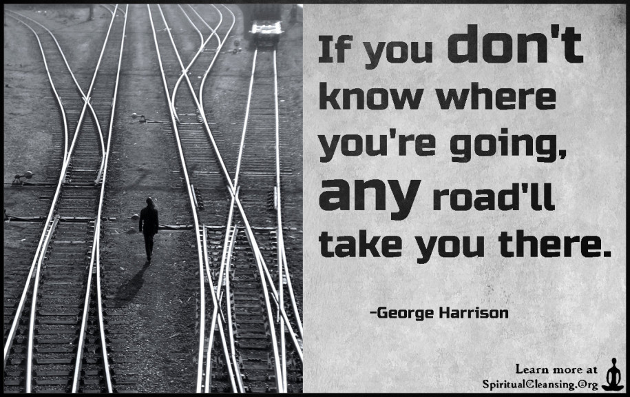 If you don’t know where you’re going, any road’ll take you there ...
