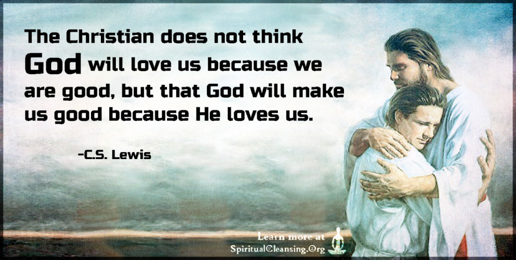 The Christian does not think God will love us because we are good, but ...