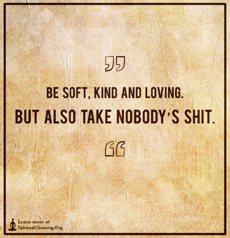 Be soft, kind and loving. But also take nobody's shit ...