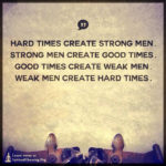 Hard times create strong men. Strong men create good times ...